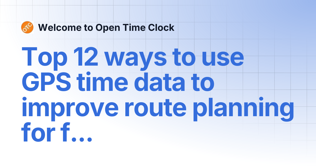 Top 12 ways to use GPS time data to improve route planning for field ...