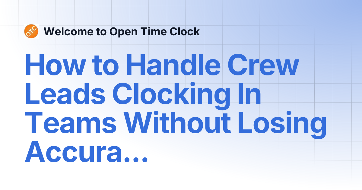 How to Handle Crew Leads Clocking In Teams Without Losing Accuracy ...